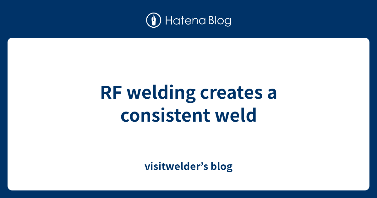 RF welding creates a consistent weld - visitwelder’s blog