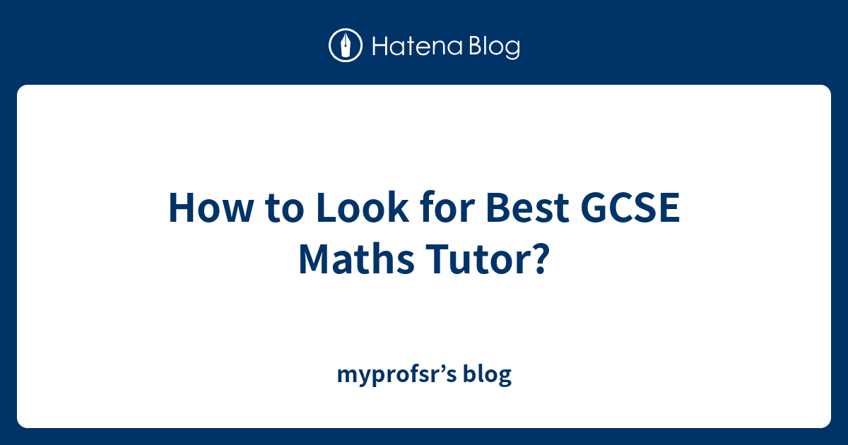 How to Look for Best GCSE Maths Tutor? - myprofsr’s blog
