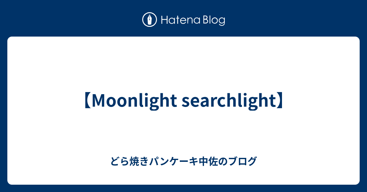 【Moonlight searchlight】 - どら焼きパンケーキ中佐のブログ