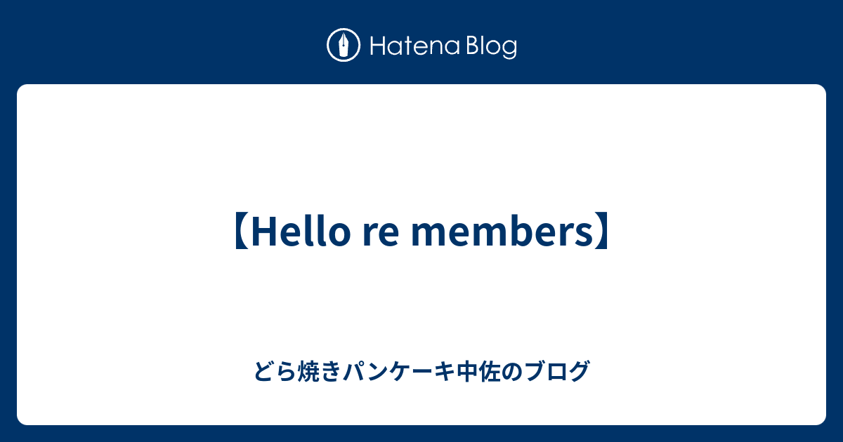 【Hello re members】 - どら焼きパンケーキ中佐のブログ