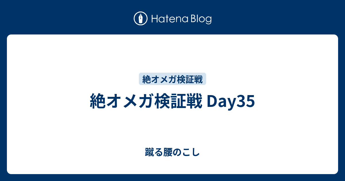 絶オメガ検証戦 Day35 - 蹴る腰のこし