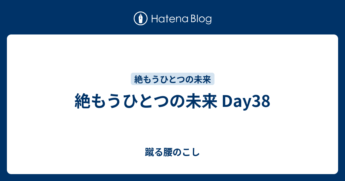 絶もうひとつの未来 Day38 - 蹴る腰のこし