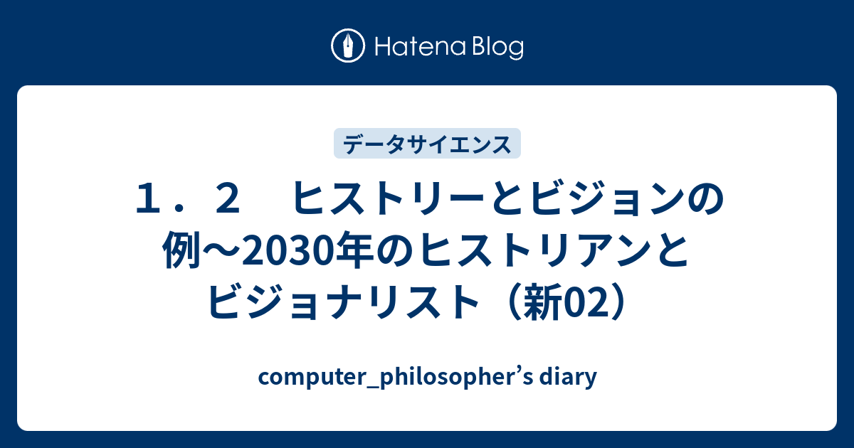 1．2 ヒストリーとビジョンの例～2030年のヒストリアンとビジョナリスト（新02） - computer_philosopher’s diary