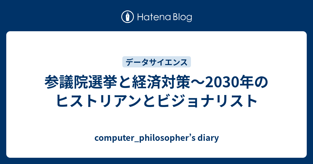 参議院選挙と経済対策～2030年のヒストリアンとビジョナリスト - computer_philosopher’s diary
