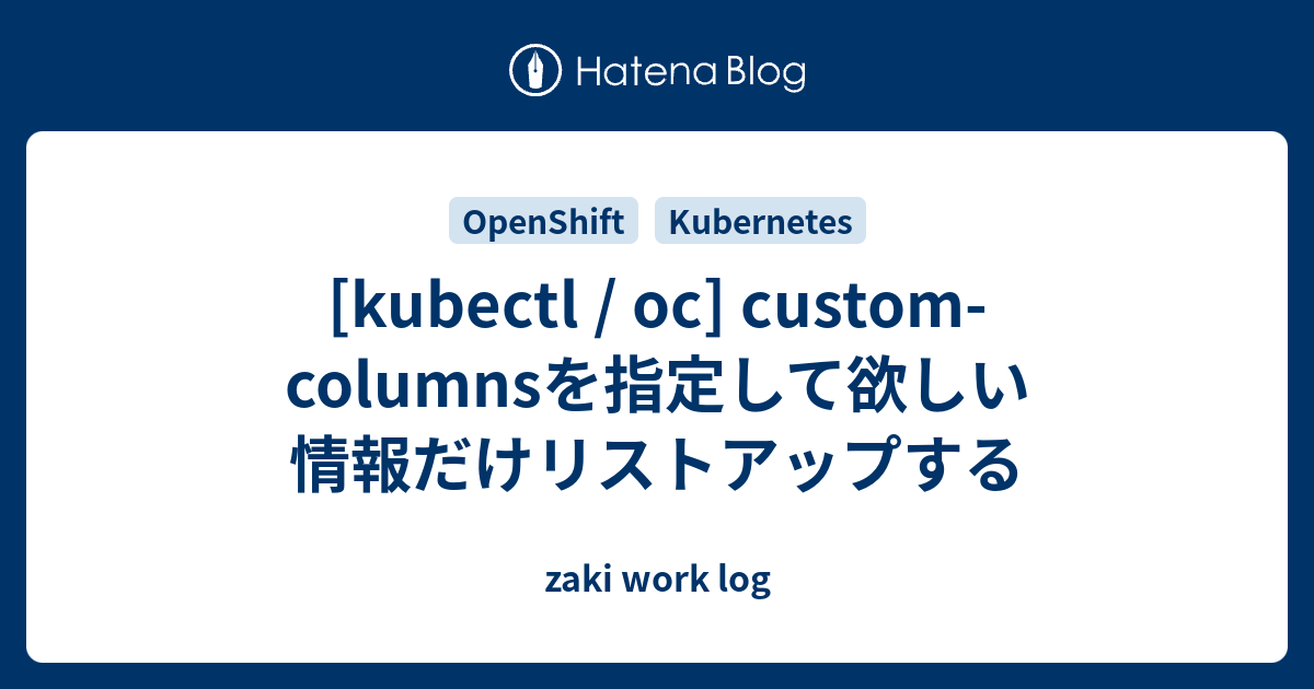 [kubectl / oc] custom-columnsを指定して欲しい情報だけリストアップする - zaki work log