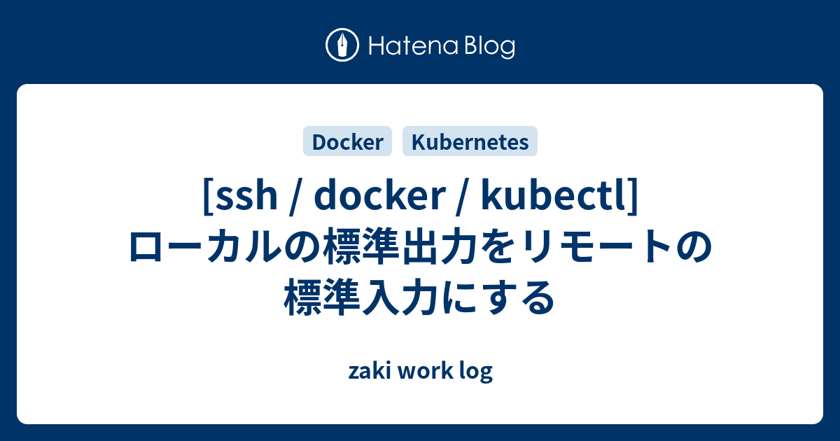[ssh / docker / kubectl] ローカルの標準出力をリモートの標準入力にする - zaki work log