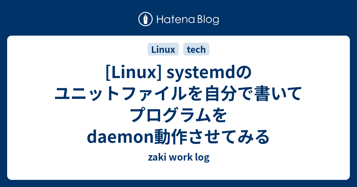 [Linux] systemdのユニットファイルを自分で書いてプログラムをdaemon動作させてみる - zaki work log