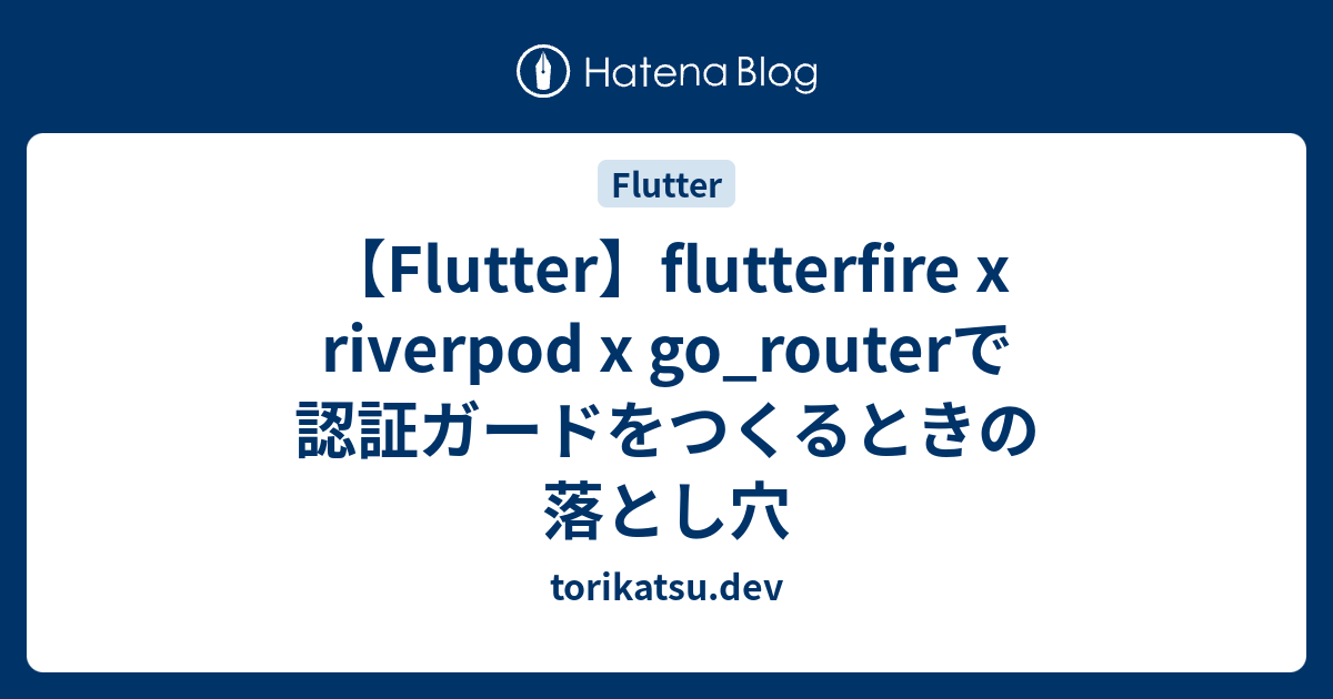 【Flutter】flutterfire x riverpod x go_routerで認証ガードをつくるときの落とし穴 - torikatsu.dev
