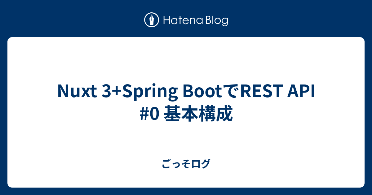 Nuxt 3+Spring BootでREST API #0 基本構成 - ごっそログ