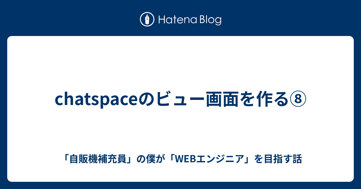 chatspaceのビュー画面を作る⑧ - 「自販機補充員」の僕が「WEBエンジニア」を目指す話