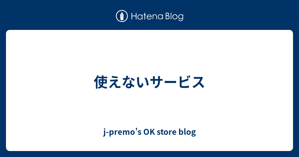 使えないサービス - j-premo’s OK store blog
