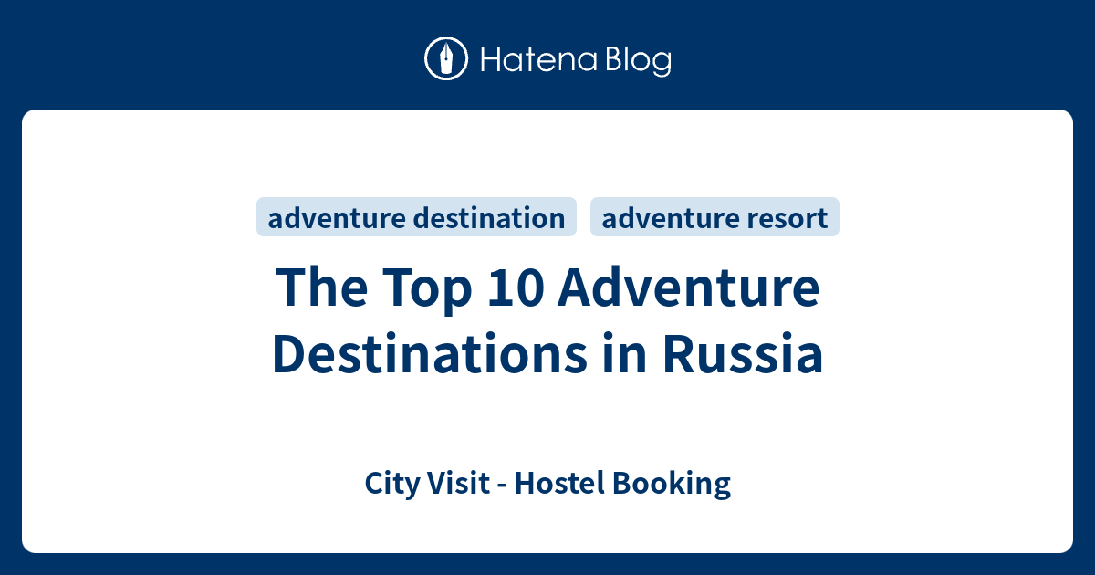 The Top 10 Adventure Destinations in Russia - City Visit - Hostel Booking