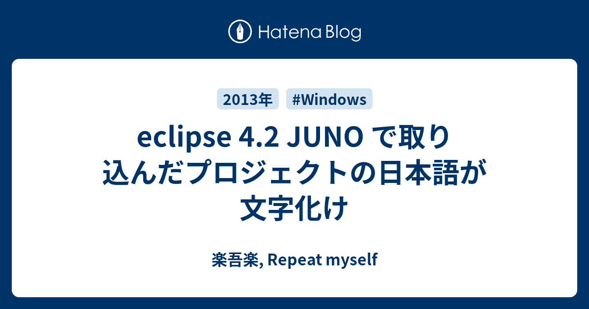 eclipse 4.2 JUNO で取り込んだプロジェクトの日本語が文字化け - 楽吾楽, Repeat myself