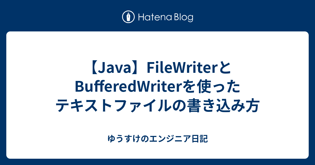 【Java】FileWriterとBufferedWriterを使ったテキストファイルの書き込み方 - ゆうすけのエンジニア日記