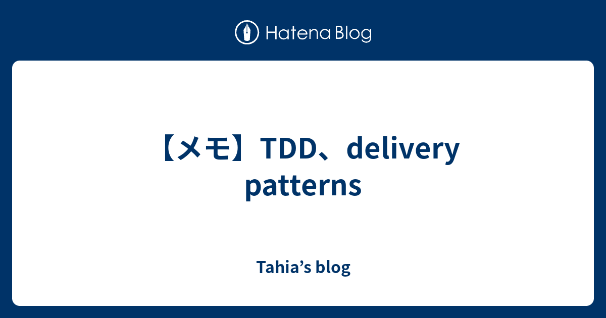 【メモ】TDD、delivery patterns - Tahia’s blog