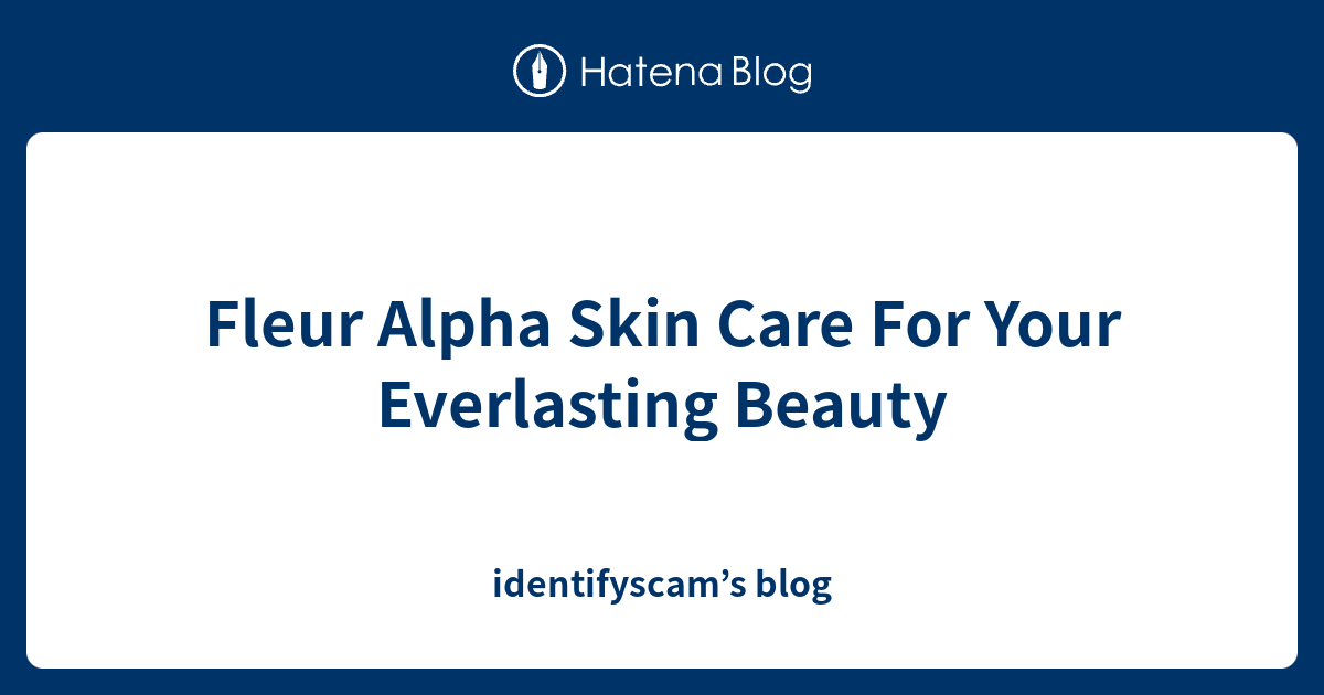 Fleur Alpha Skin Care For Your Everlasting Beauty - identifyscam’s blog