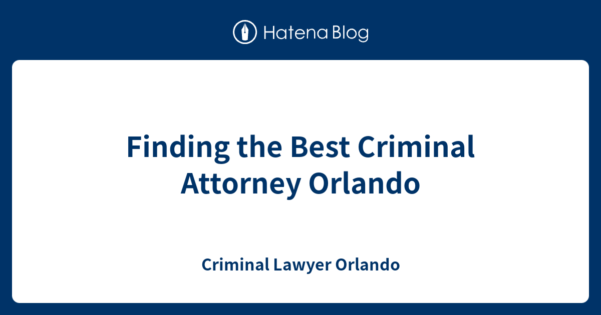 Finding the Best Criminal Attorney Orlando - Criminal Lawyer Orlando