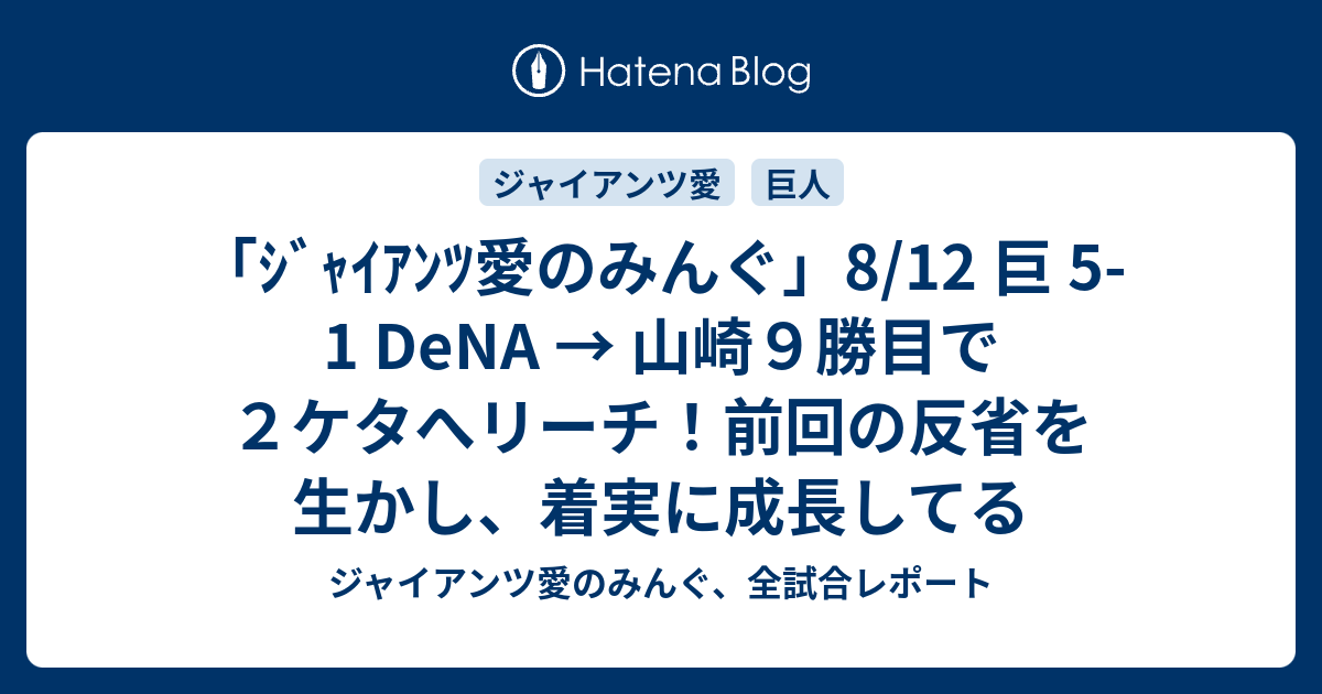 「ｼﾞｬｲｱﾝﾂ愛のみんぐ」8/12 巨 5-1 DeNA → 山崎9勝目で2ケタへリーチ！前回の反省を生かし、着実に成長してる - ジャイアンツ愛のみんぐ、全試合レポート