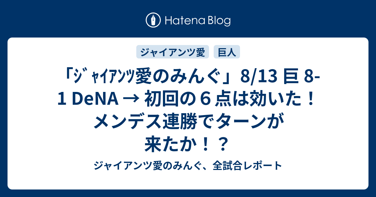 「ｼﾞｬｲｱﾝﾂ愛のみんぐ」8/13 巨 8-1 DeNA → 初回の6点は効いた！メンデス連勝でターンが来たか！？ - ジャイアンツ愛のみんぐ、全試合レポート