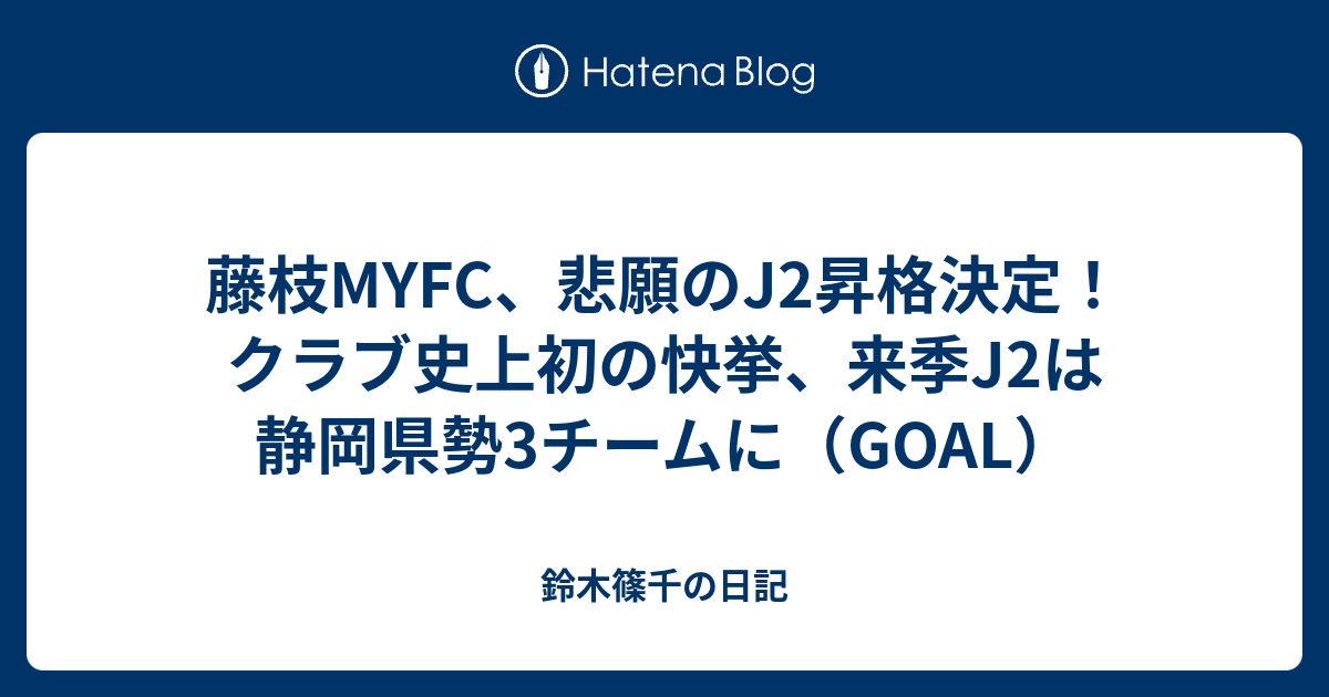 藤枝MYFC、悲願のJ2昇格決定！クラブ史上初の快挙、来季J2は静岡県勢3チームに（GOAL） - 鈴木篠千の日記