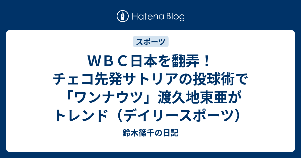 WBC日本を翻弄！チェコ先発サトリアの投球術で「ワンナウツ」渡久地東亜がトレンド（デイリースポーツ） - 鈴木篠千の日記