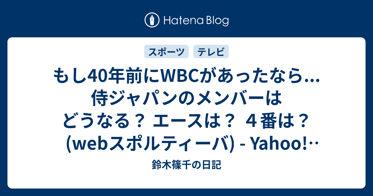 もし40年前にWBCがあったなら... 侍ジャパンのメンバーはどうなる？ エースは？ 4番は？ (webスポルティーバ) - Yahoo!ニュース - 鈴木篠千の日記