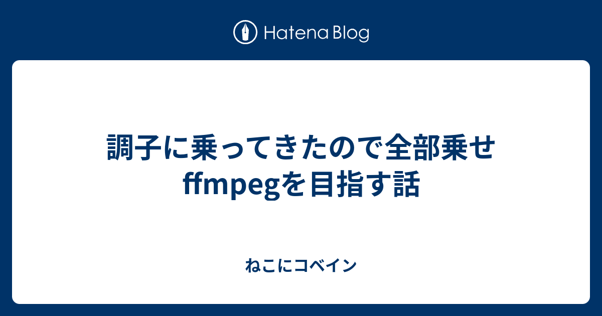 調子に乗ってきたので全部乗せffmpegを目指す話 - ねこにコベイン