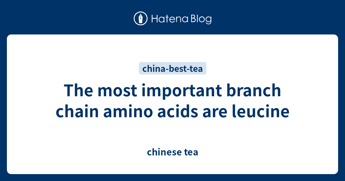 The most important branch chain amino acids are leucine - chinese tea