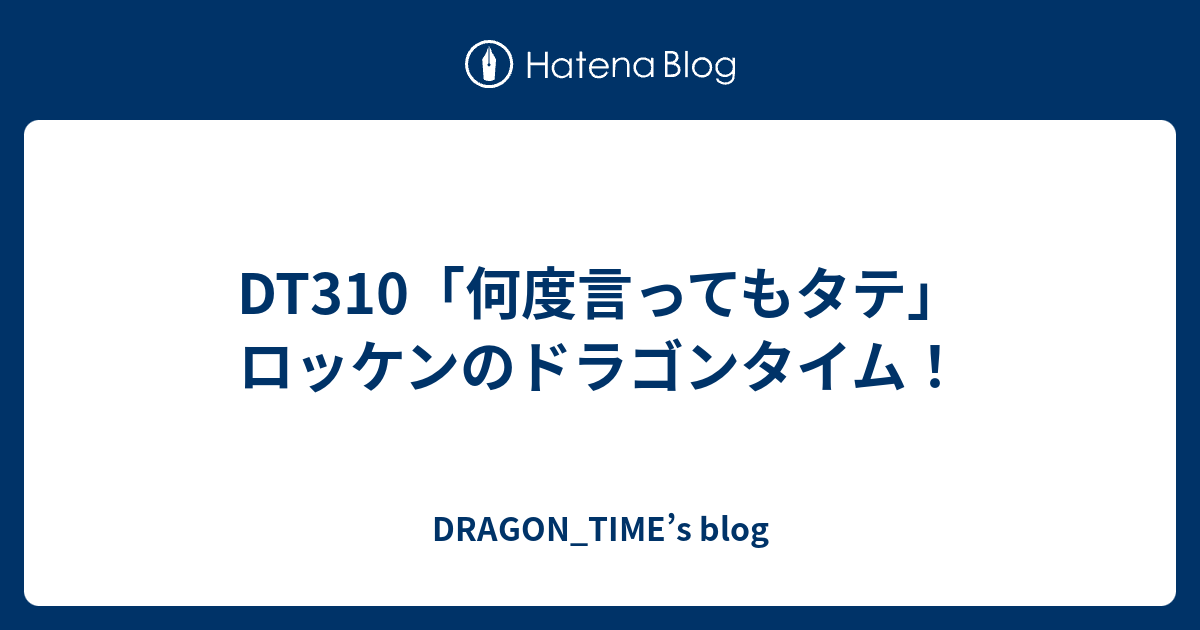 DT310「何度言ってもタテ」ロッケンのドラゴンタイム！ - DRAGON_TIME’s blog
