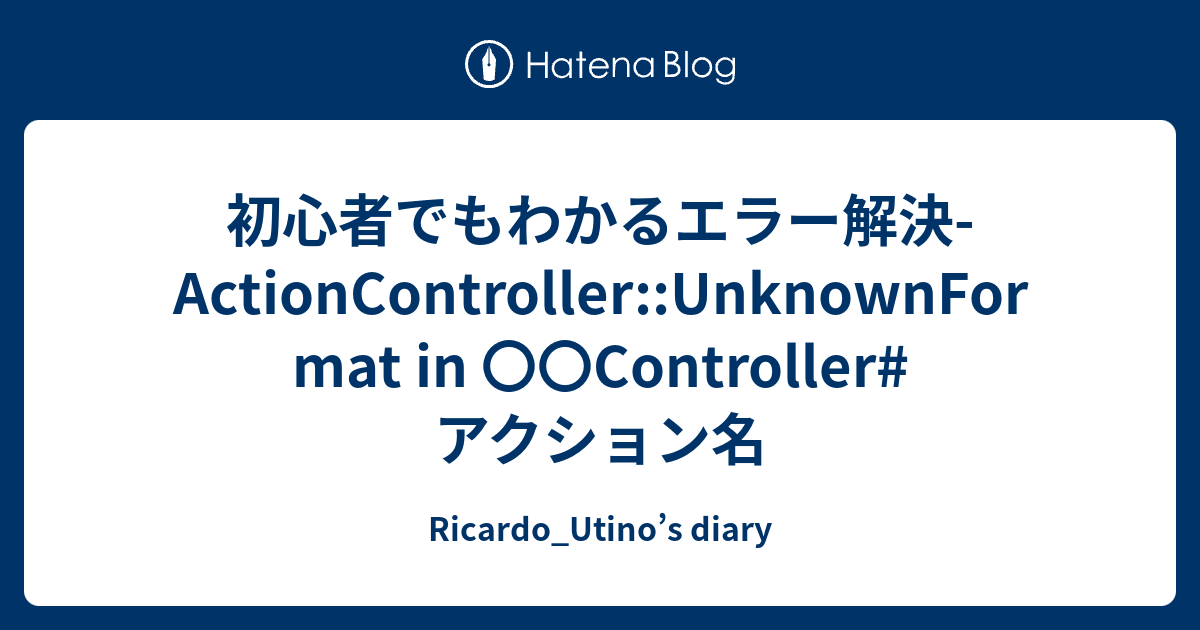 初心者でもわかるエラー解決-ActionController::UnknownFormat in 〇〇Controller#アクション名 - Ricardo_Utino’s diary