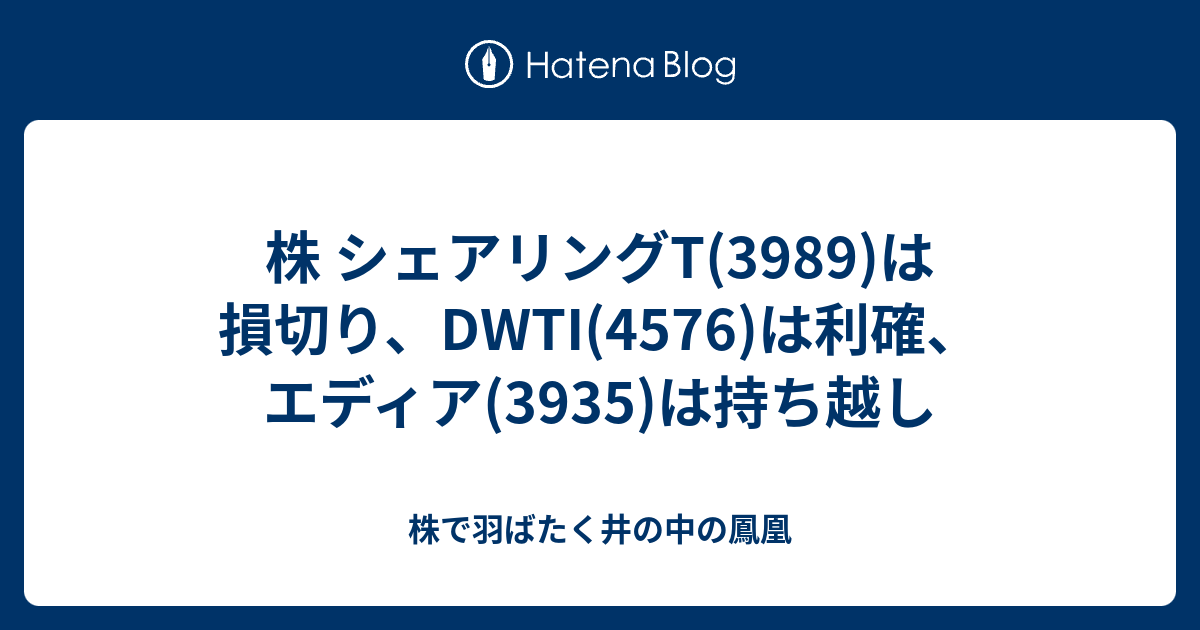 株 シェアリングT(3989)は損切り、DWTI(4576)は利確、エディア(3935)は持ち越し - 株で羽ばたく井の中の鳳凰