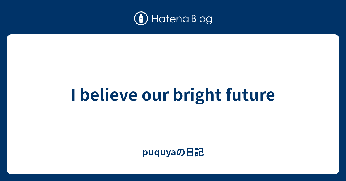I believe our bright future - puquyaの日記