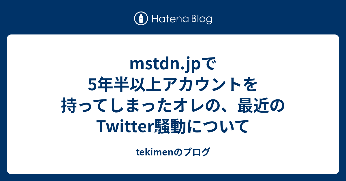 mstdn.jpで5年半以上アカウントを持ってしまったオレの、最近のTwitter騒動について - tekimenのブログ
