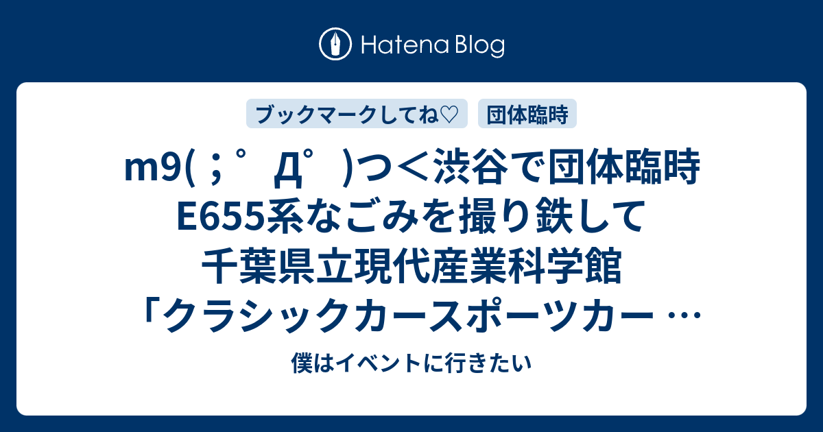 m9(；゜Д゜)つ＜渋谷で団体臨時E655系なごみを撮り鉄して千葉県立現代産業科学館 「クラシックカースポーツカー in 科学館」で旧車を見学してきました♡ - 僕はイベントに行きたい