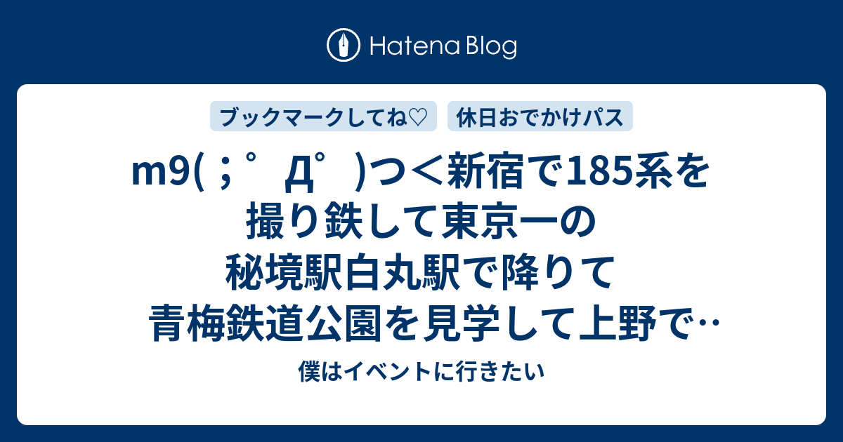 m9(；゜Д゜)つ＜新宿で185系を撮り鉄して東京一の秘境駅白丸駅で降りて青梅鉄道公園を見学して上野で「銀つば」を撮り鉄してきました♡ - 僕はイベントに行きたい