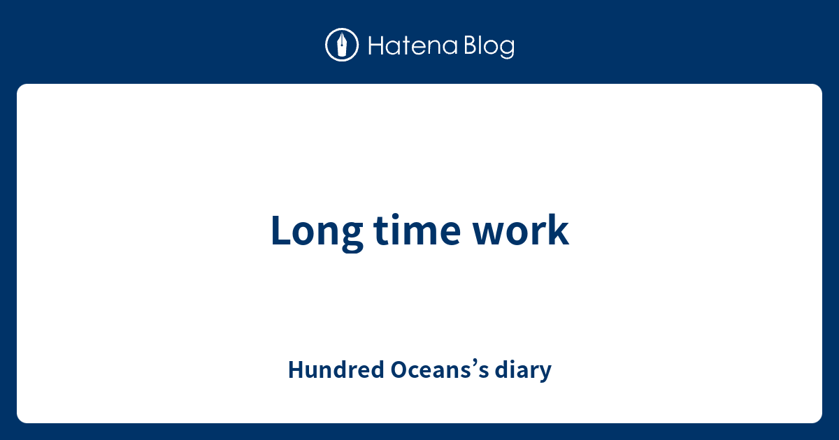 Long time work - Hundred Oceans’s diary