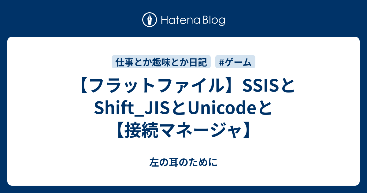 【フラットファイル】SSISとShift_JISとUnicodeと【接続マネージャ】 - 左の耳のために