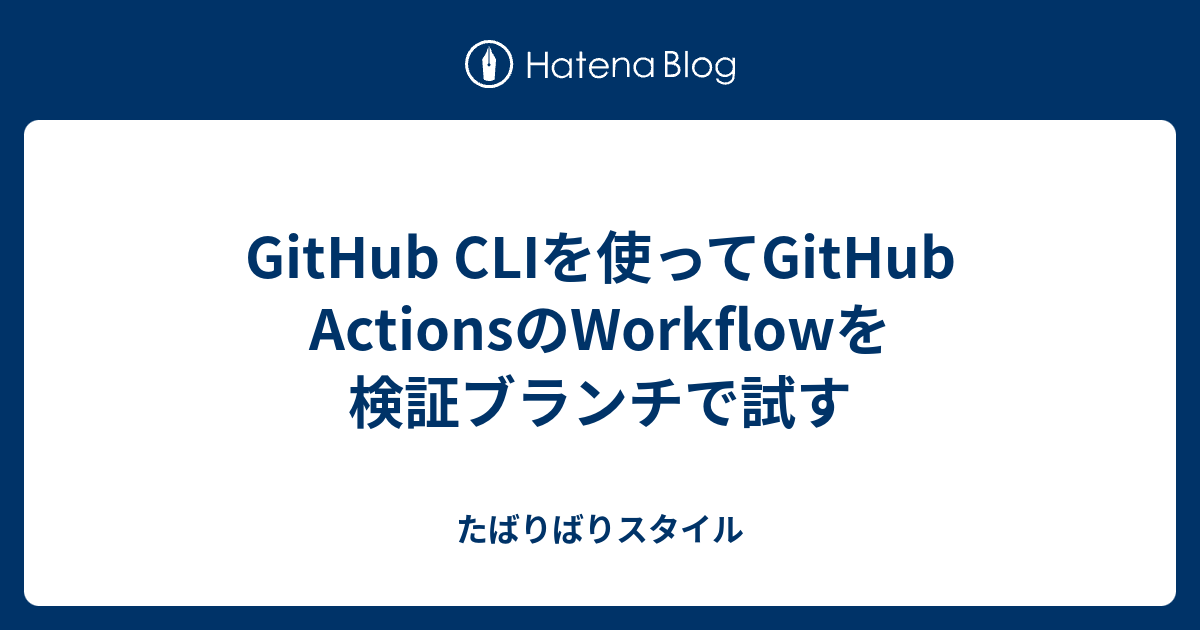 GitHub CLIを使ってGitHub ActionsのWorkflowを検証ブランチで試す - たばりばりスタイル