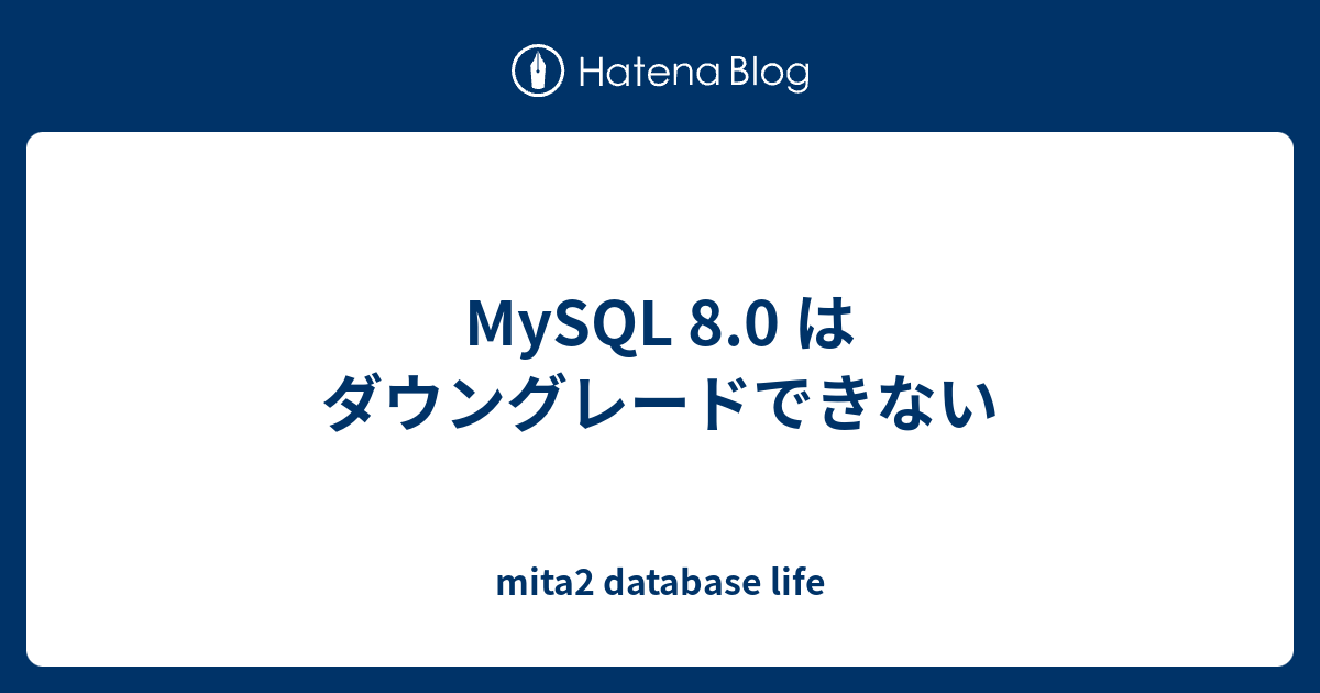 MySQL 8.0 はダウングレードできない - mita2 database life