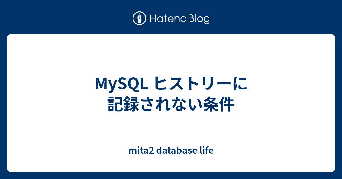 MySQL ヒストリーに記録されない条件 - mita2 database life