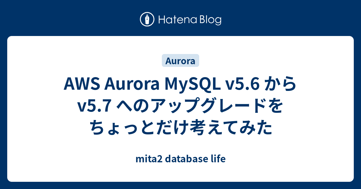 AWS Aurora MySQL v5.6 から v5.7 へのアップグレードをちょっとだけ考えてみた - mita2 database life