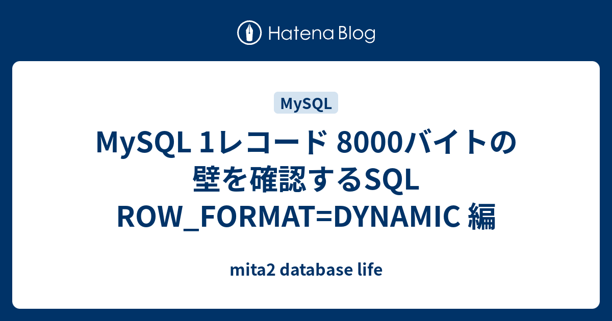 MySQL 1レコード 8000バイトの壁を確認するSQL ROW_FORMAT=DYNAMIC 編 - mita2 database life