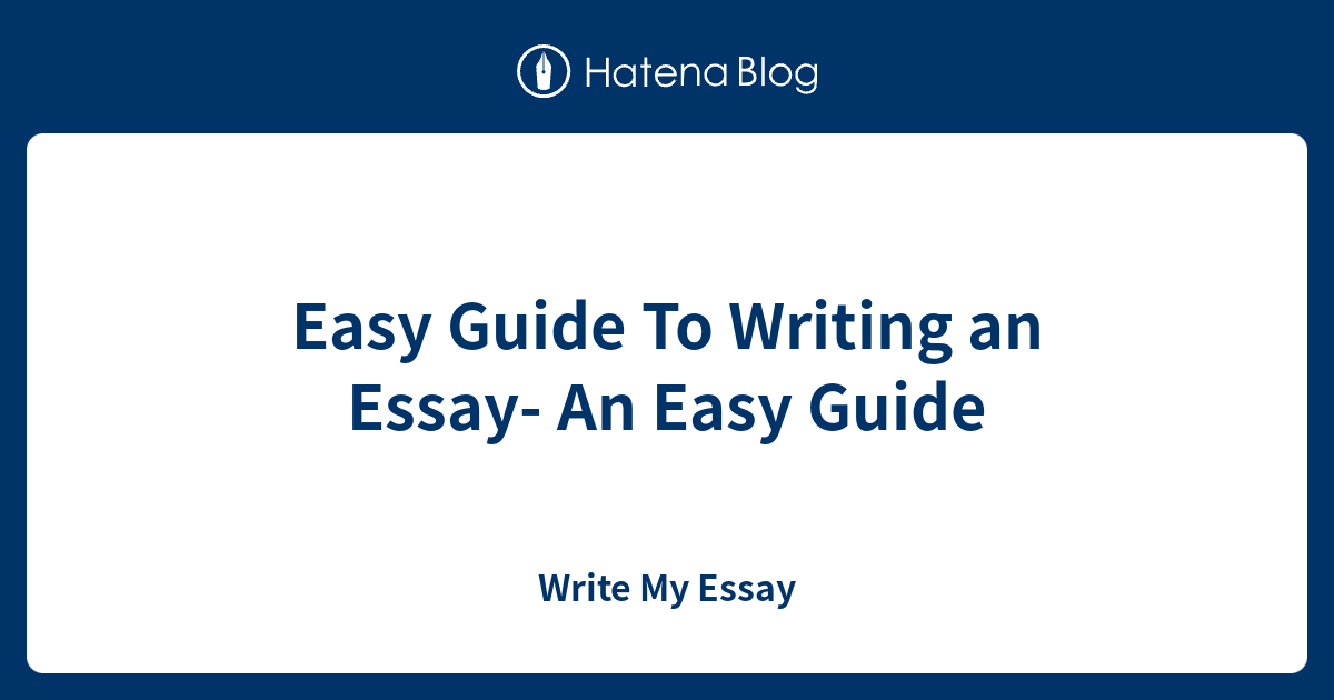 Easy Guide To Writing an Essay- An Easy Guide - Write My Essay