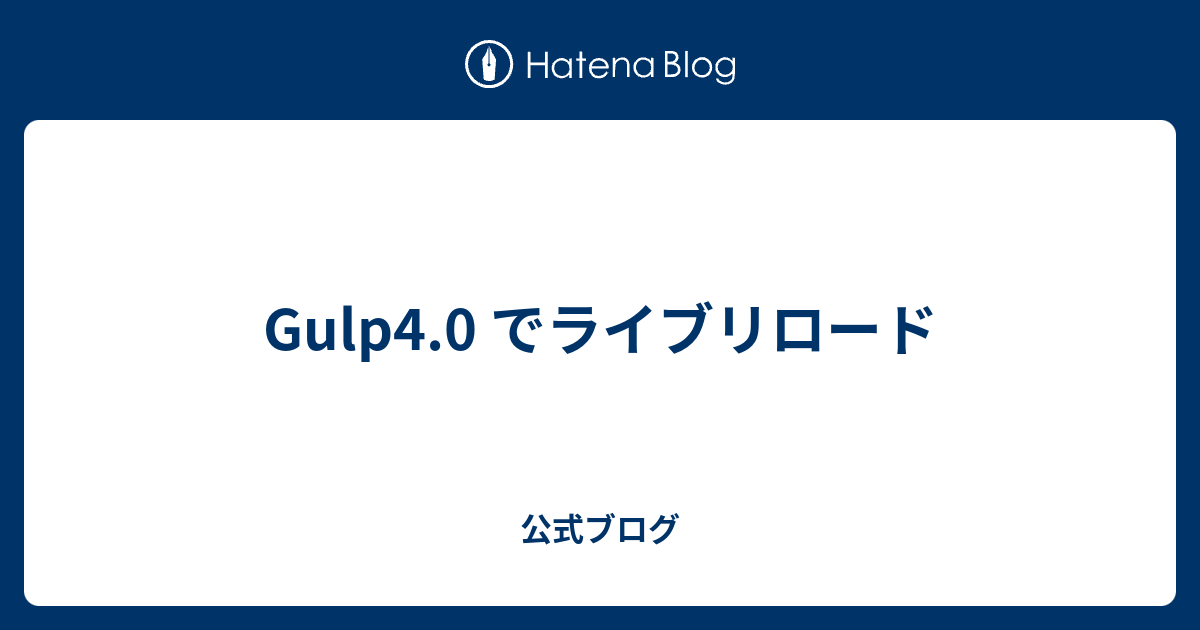 Gulp4.0 でライブリロード - 公式ブログ