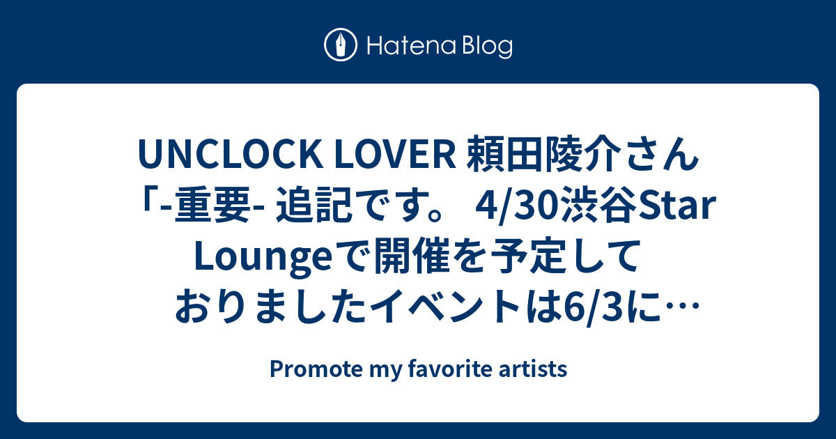 UNCLOCK LOVER 頼田陵介さん「-重要- 追記です。 4/30渋谷Star Loungeで開催を予定しておりましたイベントは6/3に延期となりました。 が、 6/3はすでに高田馬場 ...