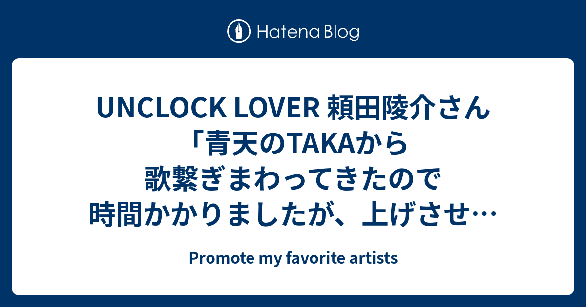 UNCLOCK LOVER 頼田陵介さん「青天のTAKAから歌繋ぎまわってきたので時間かかりましたが、上げさせて頂きます😊 - Promote my favorite artists