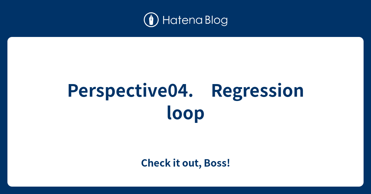 Perspective04. Regression loop - Check it out, Boss!