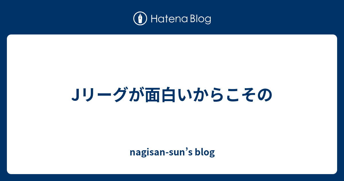 Jリーグが面白いからこその - nagisan-sun’s blog