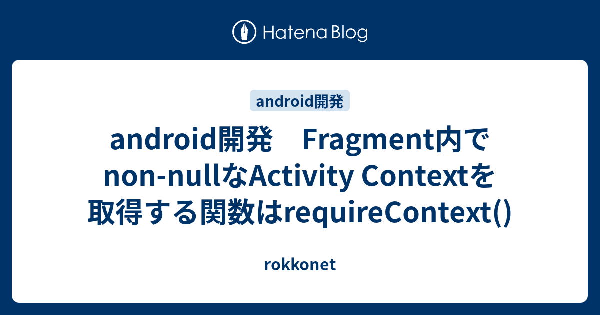 android開発 Fragment内でnon-nullなActivity Contextを取得する関数はrequireContext() - rokkonet