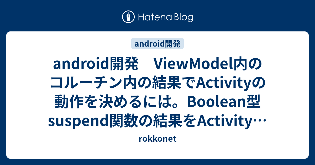 android開発 ViewModel内のコルーチン内の結果でActivityの動作を決めるには。Boolean型suspend関数の結果をActivityに渡す方法 - rokkonet